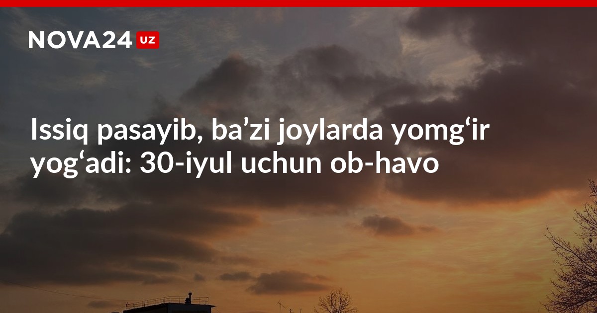 Issiq pasayib, ba’zi joylarda yomg‘ir yog‘adi: 30-iyul uchun ob-havo — NOVA24.UZ