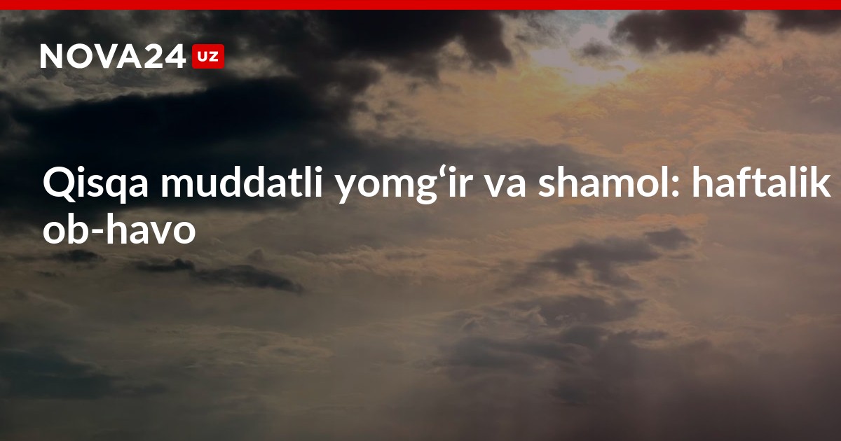 Qisqa muddatli yomg‘ir va shamol: haftalik ob-havo — NOVA24.UZ